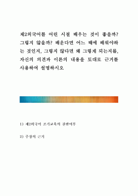 [ 제2외국어를 어린 시절 배우는 것이 좋을까 그렇지 않을까 배운다면 어느 때에 배워야하는 것인지 그렇지 않다면 왜 그렇게 되는지를 자신의 의견과 이론의 내용을 토대로 근거를 사용하여 설명하시오 ]-1페이지