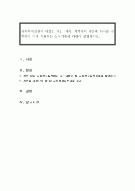 사회복지실천의 대상인 개인 가족 지역사회 가운데 하나를 선택하여 이에 적용되는 실천기술에 대하여 설명하시오-1페이지