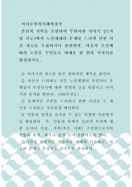 국문 = 서사문학의이해와창작 =  본인의 가족을 포함하여 주변사람 이야기 신문기사 등에서 노인세대의 문제를 드러낼 만한 사건 자료를 수집하거나 관찰하여 다음의 조건에 따라 노인을 주인물로 내세운 한 편의 이-1페이지