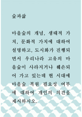 공통교양 = 숲과삶 = 마을숲의 개념 생태적 가치 문화적 가치에 대하여 설명하고 도시화가 진행되면서 우리나라 고유의 마을숲이 사라지거나 훼손되어 가고 있는데 현 시대에 마을숲 복원 필요성 여부에 대하여 개인-1페이지