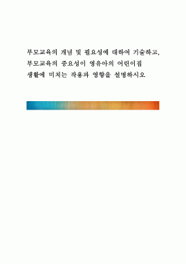 [ 부모교육의 개념 및 필요성에 대하여 기술하고 부모교육의 중요성이 영유아의 어린이집 생활에 미치는 작용과 영향을 설명하시오 ]-1페이지