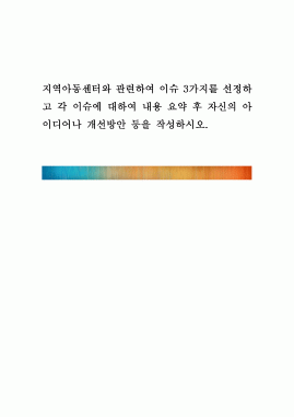 [ 지역아동센터와 관련하여 이슈 3가지를 선정하고 각 이슈에 대하여 내용 요약 후 자신의 아이디어나 개선방안 등을 작성하시오 ]-1페이지