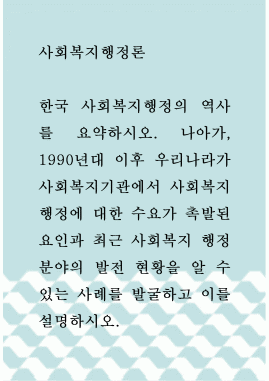 사회복지 = 사회복지행정론 = 한국 사회복지행정의 역사를 요약하시오 나아가 1990년대 이후 우리나라 사회복지기관에서 사회복지행정에 대한 수요가 촉발된 요인과 최근 사회복지행정 분야의 발전 현황을 알 수 있-1페이지