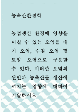 농학 = 농축산환경학 = 농업생산 환경에 영향을 미칠 수 있는 오염을 대기 오염 수질 오염 및 토양 오염으로 구분할 수 있다 이러한 오염의 원인과 농축산물 생산에 끼치는 영향에 대하여 기술하시오-1페이지