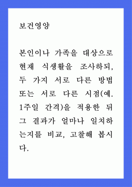 환경보건 = 보건영양 = 본인이나 가족을 대상으로 현재 식생활을 조사하되 두 가지 서로 다른 방법 또는 서로 다른 시점(예 1주일 간격)을 적용한 뒤 그 결과가 얼마나 일치하는지를 비교 고찰해 봅시다-1페이지