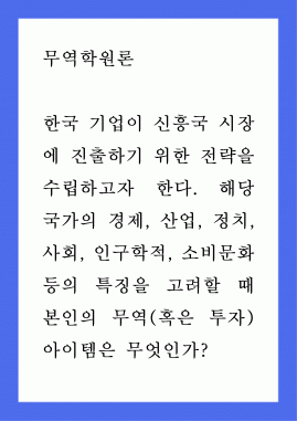 경제 = 무역학원론 = 한국 기업이 신흥국 시장에 진출하기 위한 전략을 수립하고자 한다 해당 국가의 경제 산업 정치 사회 인구학적 소비문화 등의 특징을 고려할 때 본인의 무역(혹은 투자) 아이템은 무엇인가-1페이지