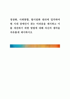 [ 정상화 사회통합 탈시설화 원리에 입각하여 현 시대 장애인이 겪는 어려움을 제시하고 이를 개선하기 위한 방법에 대해 자신의 생각을 자유롭게 제시하시오 ]-1페이지