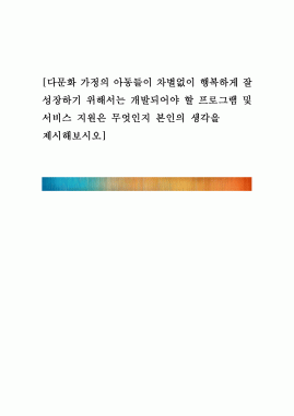 [ 다문화 가정의 아동들이 차별없이 행복하게 잘 성장하기 위해서는 개발되어야 할 프로그램 및 서비스 지원은 무엇인지 본인의 생각을 제시해보시오 ]-1페이지