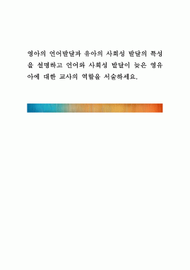 [ 영아의 언어발달과 유아의 사회성 발달의 특성을 설명하고 언어와 사회성 발달이 늦은 영유아에 대한 교사의 역할을 서술하세요 ]-1페이지