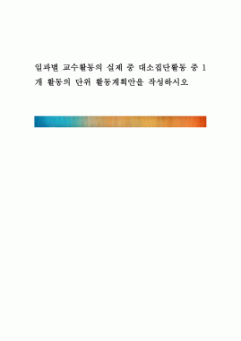 [ 일과별 교수활동의 실제 중 대소집단활동 중 1개 활동의 단위 활동계획안을 작성하시오 ]-1페이지