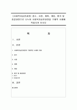 [사회복지실천과정] 접수 사정 계획 개입 평가 및 종결과정으로 나누어 사회복지실천과정을 구체적 사례에 적용시켜 보시오-1페이지