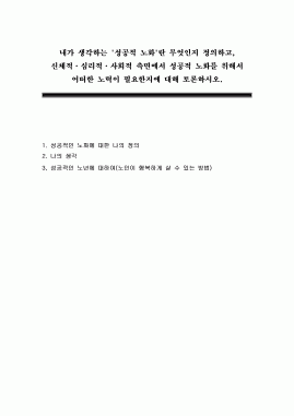 내가 생각하는 성공적 노화란 무엇인지 정의하고 신체적·심리적·사회적 측면에서 성공적 노화를 위해서 어떠한 노력이 필요한지에 대해 토론하시오-1페이지