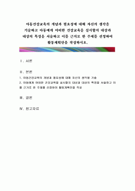 아동건강교육의 개념과 필요성에 대해 자신의 생각을 기술하고 아동에게 어떠한 건강교육을 실시할지 대상과 대상의 특징을 서술하고 이를 근거로 한 주제를 선정하여 활동계획안을 작성하시오-1페이지