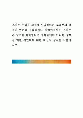 [ 스마트 수업을 교실에 도입한다는 교육부의 발표가 있는데 유치원이나 어린이집에도 스마트폰 수업을 확대한다면 유아들에게 어떠한 영향을 미칠 것인지에 대한 자신의 생각을 서술하시오 ]-1페이지