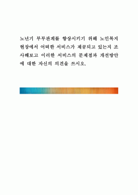 [ 노년기 부부관계를 향상시키기 위해 노인복지 현장에서 어떠한 서비스가 제공되고 있는지 조사해보고 이러한 서비스의 문제점과 개선방안에 대한 자신의 의견을 쓰시오 ]-1페이지