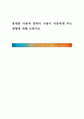 [ 휴대폰 사용과 컴퓨터 사용이 아동에게 주는 영향에 대해 논하시오 ]-1페이지