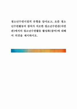 [ 청소년수련시설의 유형을 알아보고 요즘 청소년수련활동의 참여가 저조한 청소년수련관(자연관)에서의 청소년수련활동 활성화(참여)에 대해서 의견을 제시하시오 ]-1페이지