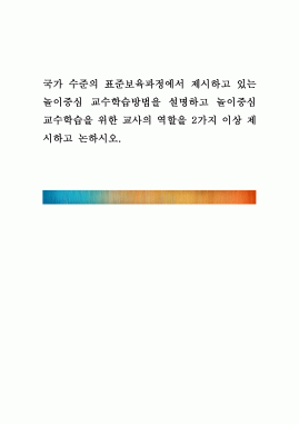 [ 국가 수준의 표준보육과정에서 제시하고 있는 놀이중심 교수학습방법을 설명하고 놀이중심 교수학습을 위한 교사의 역할을 2가지 이상 제시하고 논하시오 ]-1페이지