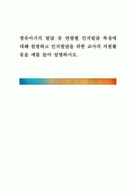 [ 영유아기의 발달 중 연령별 인지발달 특징에 대해 설명하고 인지발달을 위한 교사의 지원활동을 예를 들어 설명하시오 ]-1페이지