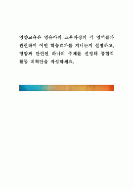 [ 영양교육은 영유아의 교육과정의 각 영역들과 관련하여 어떤 학습효과를 지니는지 설명하고 영양과 관련된 하나의 주제를 선정해 통합적 활동 계획안을 작성하세요 ]-1페이지