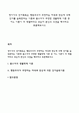 영아기의 언어획득은 행동주의가 주장하는 자극과 반응에 의해 언어를 습득한다는 이론과 촘스키가 주장한 생물학적 이론 중 어느 이론이 더 적절하다고 보는지 본인의 의견을 제시하고 토론해보시오-1페이지