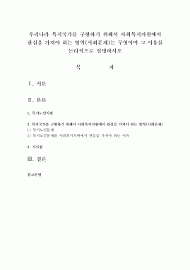 [사회복지] 우리나라 복지국가를 구현하기 위해서 사회복지차원에서 관심을 가져야 하는 영역(사회문제)는 무엇이며 그 이유를 논리적으로 설명하시오-1페이지