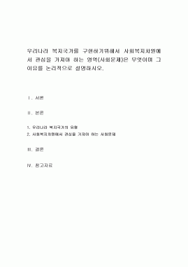 우리나라 복지국가를 구현하기위해서 사회복지차원에서 관심을 가져야 하는 영역(사회문제)은 무엇이며 그 이유를 논리적으로 설명하시오-1페이지