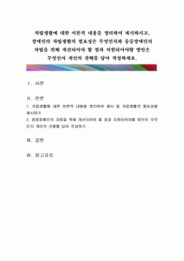 자립생활에 대한 이론적 내용을 정리하여 제시하시고 장애인의 자립생활의 필요성은 무엇인지와 중증장애인의 자립을 위해 개선되어야 할 점과 지원되어야할 방안은 무엇인지 개인의 견해를 담아 작성하세요-1페이지