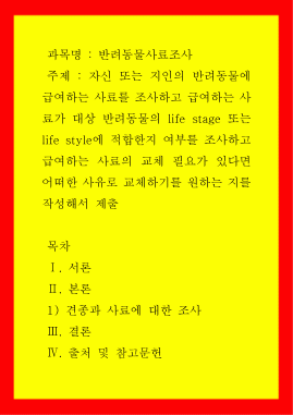 반려동물사료조사 ) 자신 또는 지인의 반려동물에 급여하는 사료를 조사하고 급여하는 사료가 대상 반려동물의 life stage 또는 life style에 적합한지 여부를 조사-1페이지