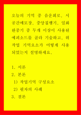 오늘의 기억 중 음운회로 시공간메모장 중앙집행기 일화완중기 중 두개 이상이 사용된 에피소드를 골라 기술하고 위 작업 기억요소가 어떻게 사용되었는지 설명하세요-1페이지