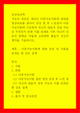 임상심리학 ) 지능의 새로운 개념인 다중지능이론에 관련된 영상자료를 찾아서 감상 한 후 느낀점과 다중지능이론에 기초하여 자신의 대표적 강점 지능은 무엇인지 또한 이를 토대로 이후 자신의 진로의 방향은 어떻-1페이지