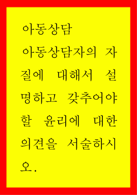 아동상담론 ) 아동상담자의 자질에 대해서 설명하고 갖추어야 할 윤리에 대한 의견을 서술하시오-1페이지