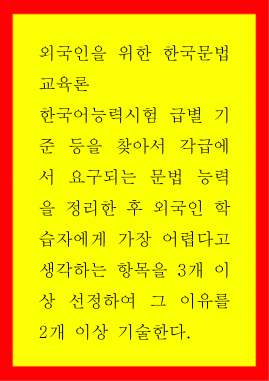 외국어로서의 한국어문법교육론 ) 한국어능력시험 급별 기준 등을 찾아서 각급(1급~6급)에서 요구되는 문법 능력을 정리한 후 외국인 학습자에게 가장 어렵다고 생각하는 항목을 3개 이상 선정-1페이지