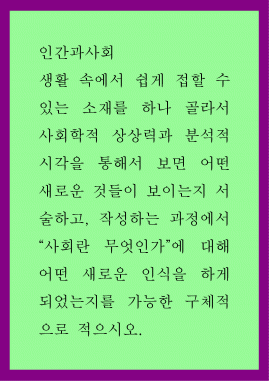 인간과사회 =) 생활 속에서 쉽게 접할 수 있는 소재를 하나 골라서 사회학적 상상력과 분석적 시각을 통해서 보면 어떤 새로운 것들이 보이는지 서술$-1페이지