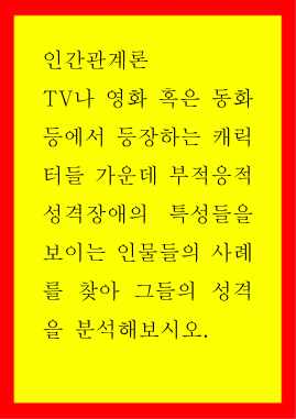 인간관계론 ) TV나 영화 혹은 동화 등에서 등장하는 캐릭터들 가운데 부적응적 성격장애의 특성들을 보이는 인물들의 사례를 찾아 그들의 성격을 분석해 보시오-1페이지