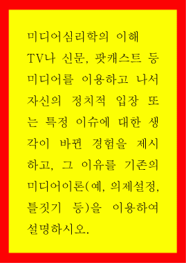 미디어심리학의이해 ) TV나 신문 팟캐스트 등 미디어를 이용하고 나서 자신의 정치적 입장 또는 특정 이슈에 대한 생각이 바뀐 경험을 제시-1페이지