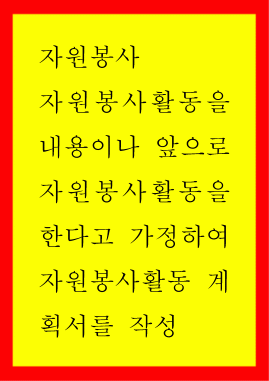 자원봉사 ) 자원봉사활동을 내용이나 앞으로 자원봉사활동을 한다고 가정하여 자원봉사활동 계획서를 작성-1페이지