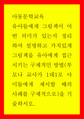 아동문학교육 ) 유아들에게 그림책이 어떤 의미가 있는지 정리하여 설명하고 가치있게 그림책을 유아에게 접근시키는 구체적인 방법을 기술하시오-1페이지