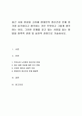 [사회과학] 최근 사회 현상을 고려해 현대인의 정신건강 문제 중 가장 심각하다고 생각하는 것은 무엇이고 그렇게 생각하는 이유 그러한 문제를 갖고 있는 사람을 돕는 방법을 정책적 관점 및 실천-1페이지