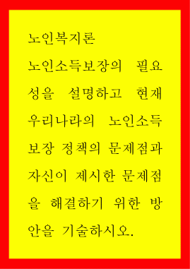 노인복지론 ) 노인소득보장의 필요성을 설명하고 현재 우리나라의 노인소득 보장 정책의 문제점과 자신이 제시한 문제점을 해결하기 위한 방안을 기술하시오-1페이지