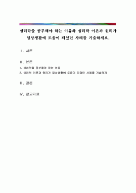 심리학을 공부해야 하는 이유와 심리학 이론과 원리가 일상생활에 도움이 되었던 사례를 기술하세요-1페이지