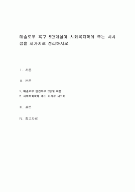 매슬로우 욕구 5단계설이 사회복지학에 주는 시사점을 세가지로 정리하시오-1페이지