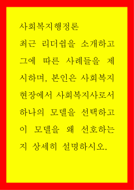 [사회복지] 사회복지행정론 ) 최근 리더쉽을 소개하고 그에 따른 사례들을 제시하며 본인은 사회복지 현장에서 사회복지사로서 하나의 모델을 선택하고 이 모델을 왜 선호하는지 상세히 설명하시오-1페이지