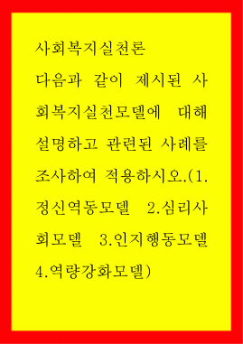 사회복지실천론 ) 다음과 같이 제시된 사회복지실천모델에 대해 설명하고 관련된 사례를 조사하여 적용하시오(1정신역동모델  2심리사회모델  3인지행동모델  4역량강화모-1페이지