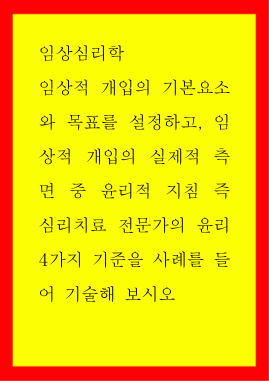 임상심리학 ) 임상적 개입의 기본요소와 목표를 설정하고 임상적 개입의 실제적 측면 중 윤리적 지침 즉 심리치료 전문가의 윤리 4가지 기준을 사례를 들어 기술해 보시오-1페이지