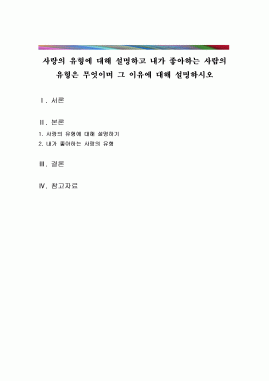 사랑의 유형에 대해 설명하고 내가 좋아하는 사람의 유형은 무엇이며 그 이유에 대해 설명하시오-1페이지