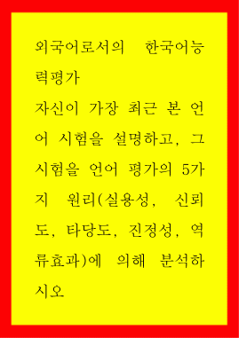 외국어로서의 한국어능력평가 ) ‘자신이 가장 최근 본 언어 시험을 설명하고 그 시험을 언어 평가의 5가지 원리(실용성 신뢰도 타당도 진정성 역류효과)에 의해 분석하시오-1페이지