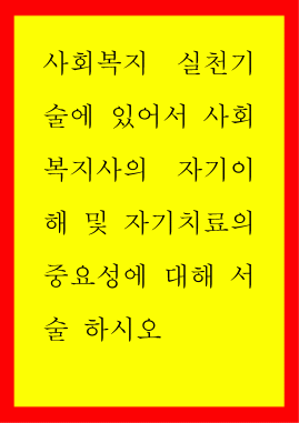 사회복지실천기술론 ) 사회복지 실천기술에 있어서 사회복지사의 자기이해및 자기치료의 중요성에 대해 서술 하시오-1페이지