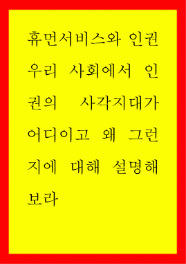 휴먼서비스와인권 ) 우리 사회에서 인권의 사각지대가 어디이고 왜 그런지에 대해 설명해보라-1페이지