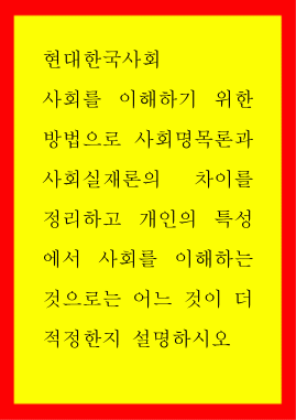 현대한국사회 ) 사회를 이해하기 위한 방법으로 사회명목론과 사회실재론의 차이를 정리하고 개인의 특성에서 사회를 이해하는 것으로는 어느 것이 더 적정한지 설명하시오-1페이지